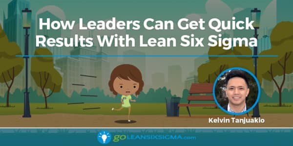 How Leaders Can Get Quick Results With Lean Six Sigma | GoLeanSixSigma.com